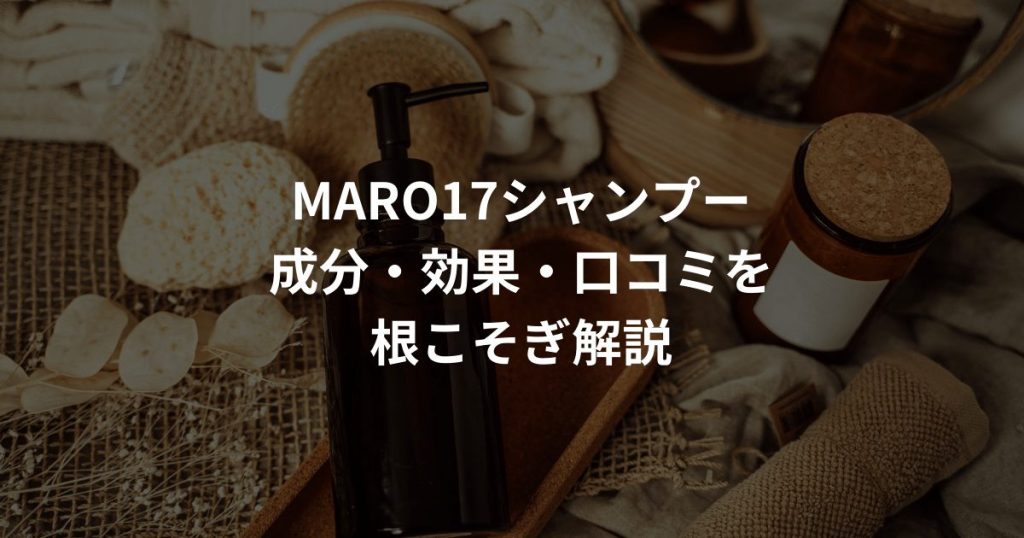 MARO17シャンプーの成分・効果・口コミ・体験レポを根こそぎ解説 | AGAスマクリマガジン